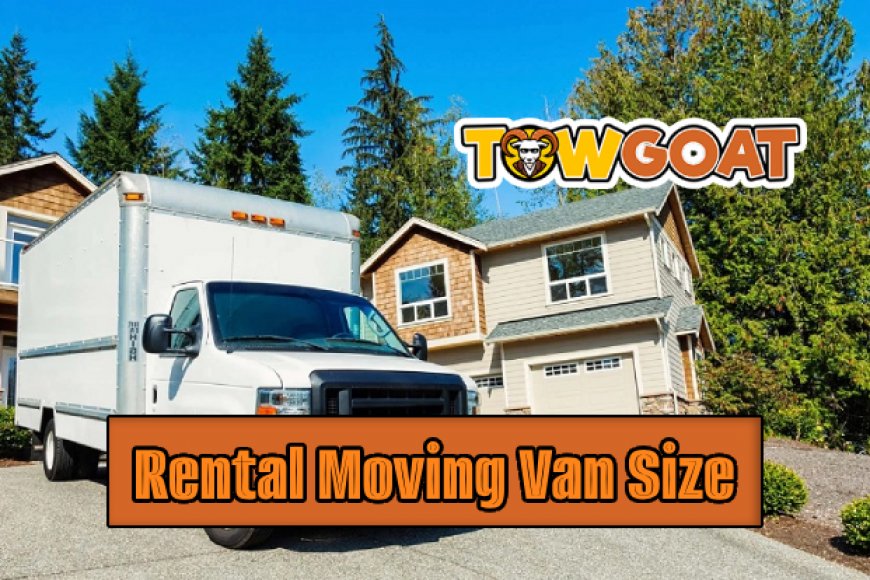 Choosing the Right Size For Your Rental Moving Van | TowGoat